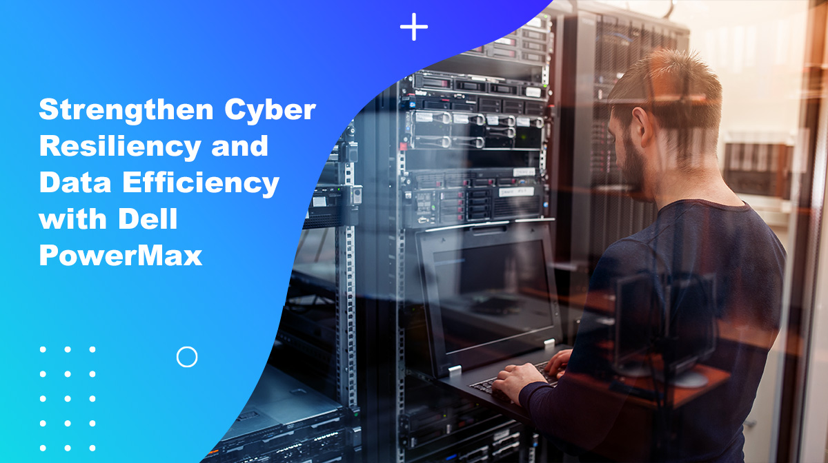 Strengthen Cyber Resiliency and Data Efficiency with Dell PowerMax Strengthen Cyber Resiliency and Data Efficiency with Dell PowerMax